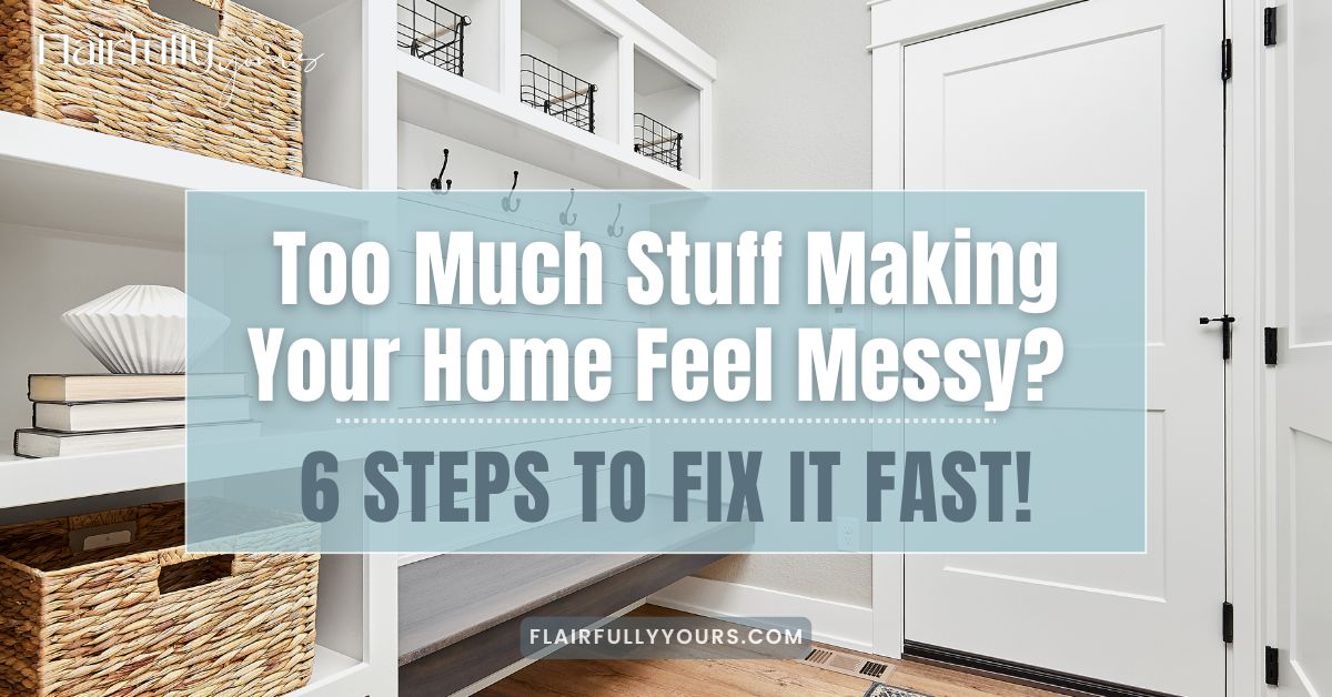 Too Much Stuff Making Your Home Feel Messy? Fix It Fast - Flairfully Yours